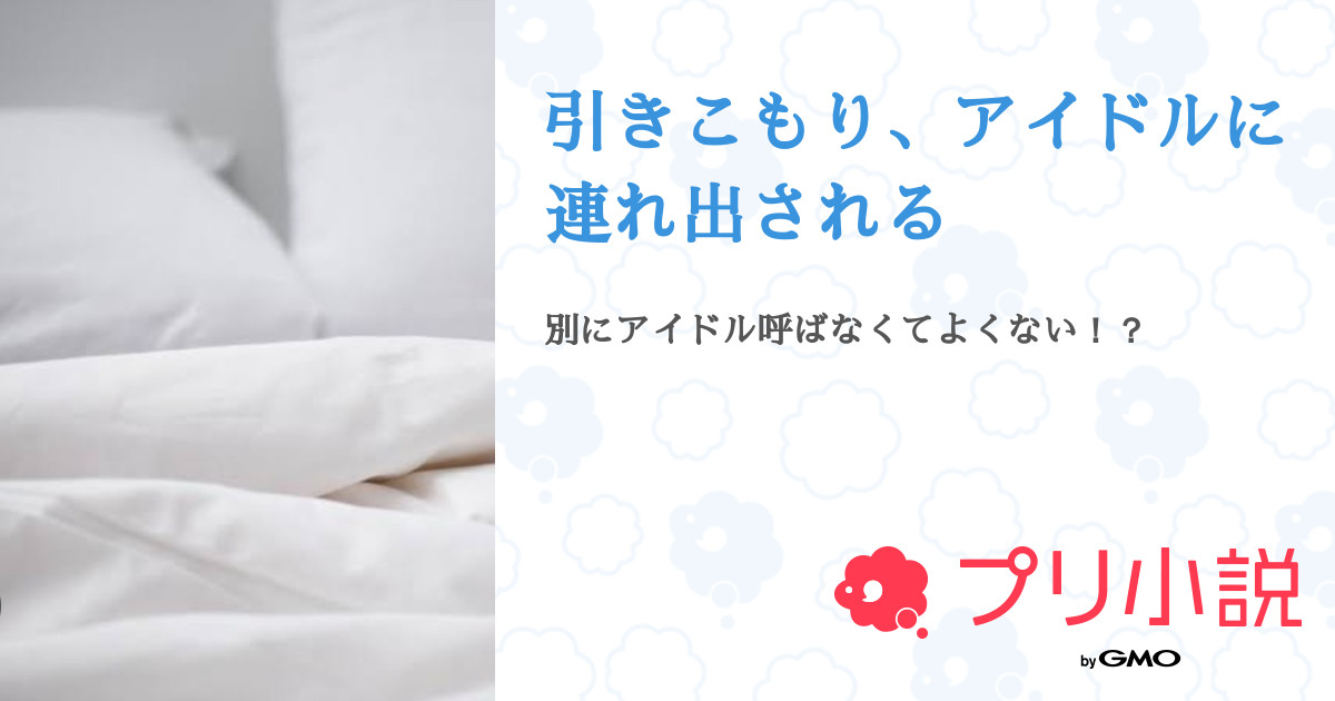 引きこもり、アイドルに連れ出される 全3話 【連載中】（ぬんこさんの夢小説） 無料スマホ夢小説ならプリ小説 Bygmo